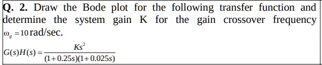 Q. 2. Draw the Bode plot for the following transfer function and determine the system gain K for ...