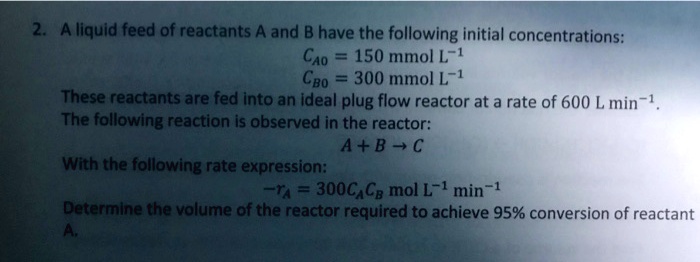 SOLVED: A liquid feed of reactants A and B have the following initial concentrations: CAo = 150 ...