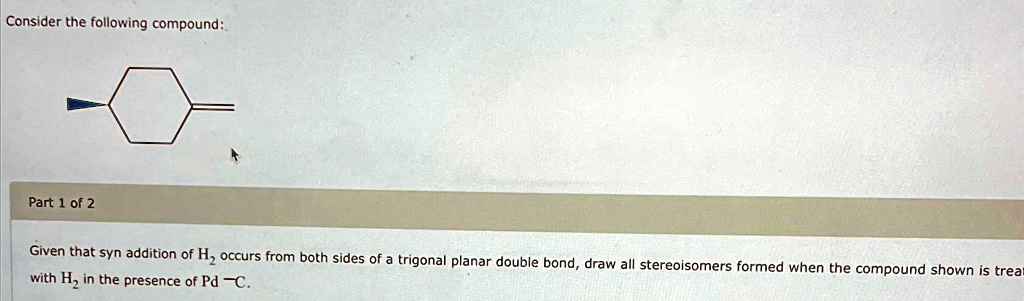 Consider the following compound: Part 1 of 2 Given that syn addition of H2 occurs from both ...
