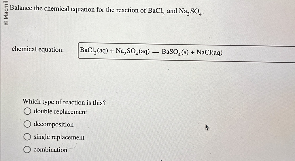 Macmil Balance the chemical equation for the reaction of BaCl2 and Na2SO4. chemical equation ...