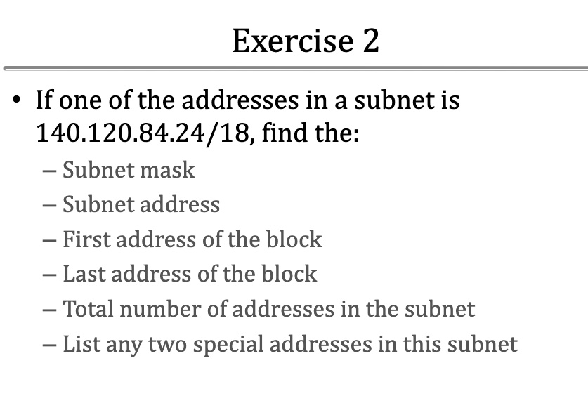 SOLVED: Exercise 2 . If one of the addresses in a subnet is 140.120.84.24/18, find the: - Subnet ...