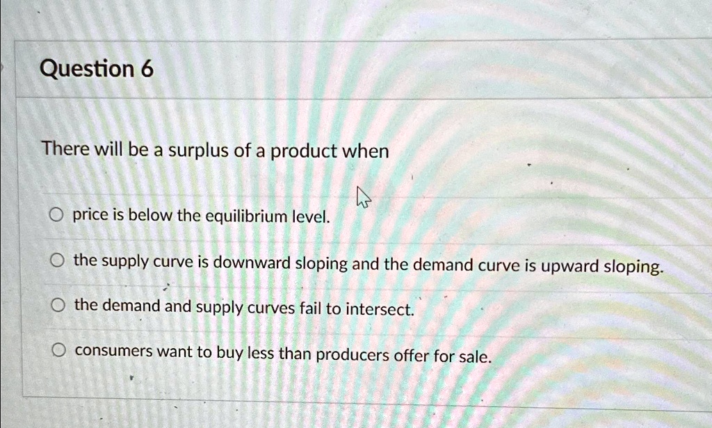 Question 6 There will be a surplus of a product when ? price is below ...