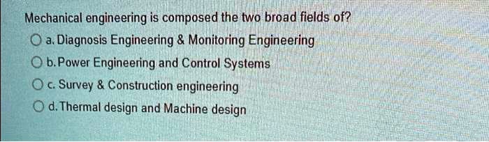 SOLVED: Mechanical engineering is composed of two broad fields: a) Diagnosis Engineering ...