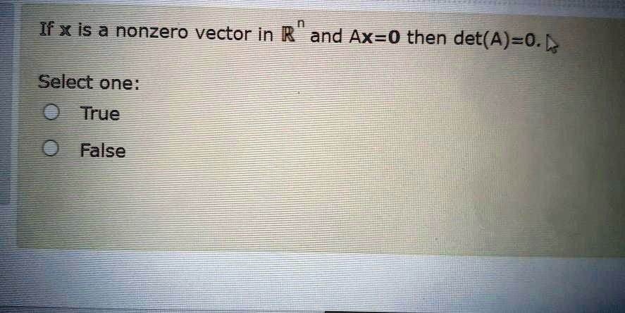SOLVED: If x is a nonzero vector in R and Ax=0 then det(A)-0. K Select one: True False