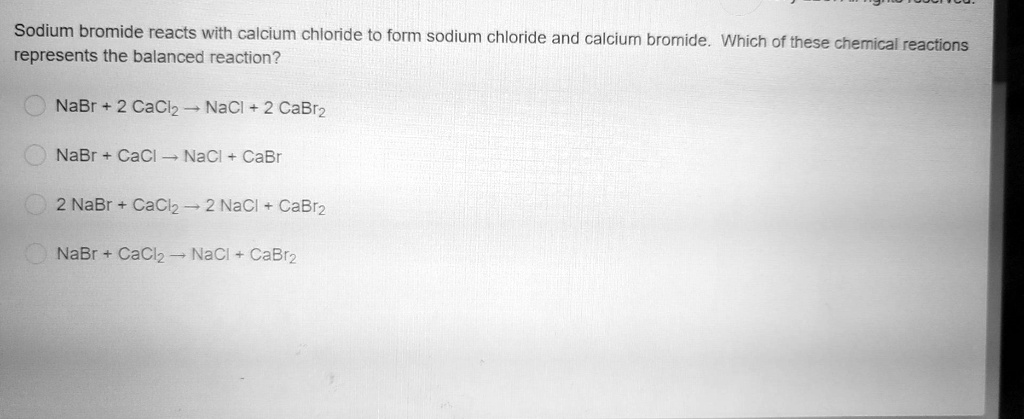 Sodium bromide reacts with calcium chloride to form sodium chloride and calcium bromide. Which ...