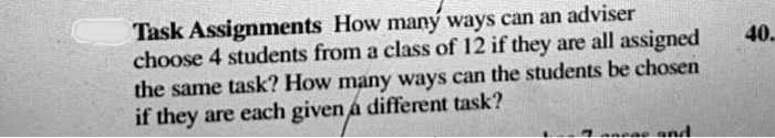task assignments how many ways can an adviser choose 4sudents from class of 12 if they are all ...