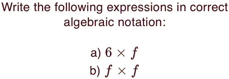 SOLVED: Write the following expressions in correct algebraic notation: a) 6 X f b) f x f