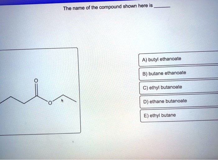 SOLVED: The name of the compound shown here is A) butyl ethanoate B ...
