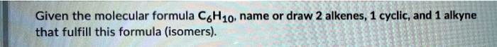 Given the molecular formula C6H10, name or draw 2 alkenes, 1 cyclic ...