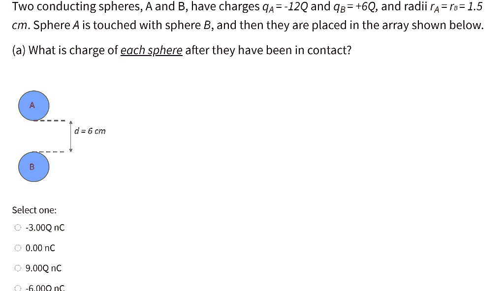 SOLVED:Two conducting spheres, A and B, have charges QA =-12Q and qB= +6Q, and radii rA= rs= 1.5 ...