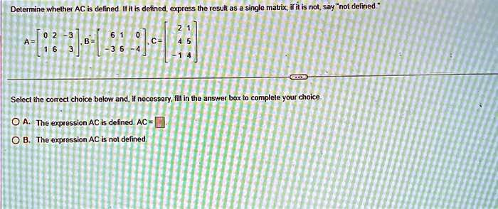 SOLVED: Determine whether AC is defined. If it is defined, express the result as a single matrix ...