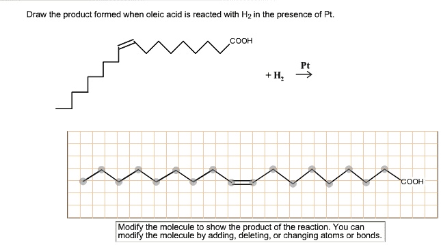 Draw the product formed when oleic acid is reacted with H2 in the presence of Pt. COOH Pt + H ...
