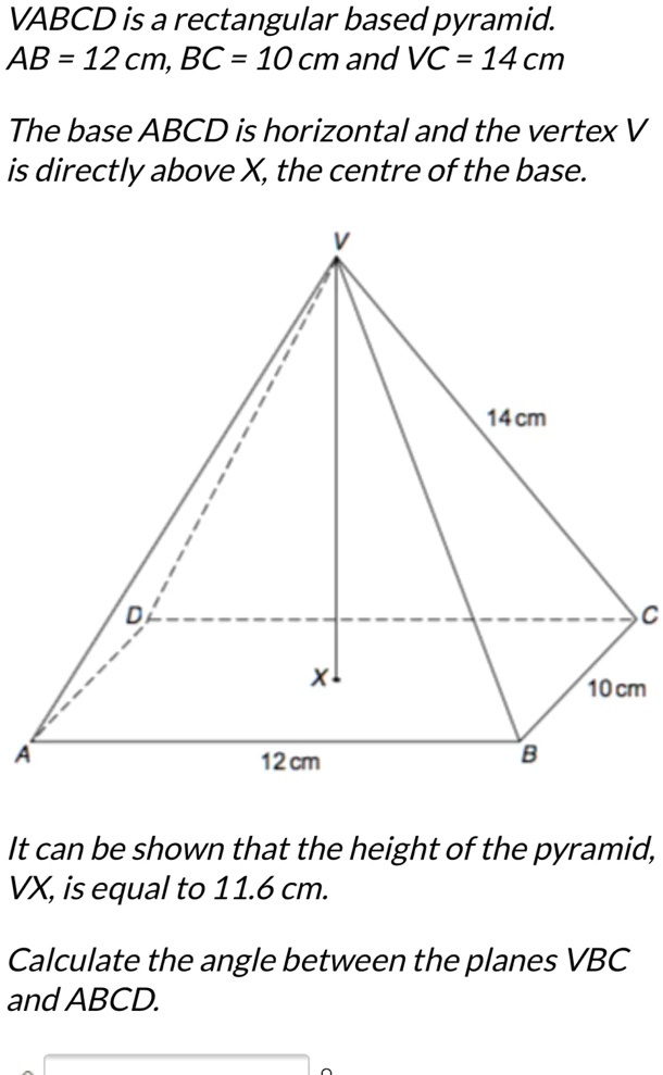 VABCD is a rectangular based pyramid. AB = 12 cm, BC = 10 cm and VC = 14 cm The base ABCD is ...
