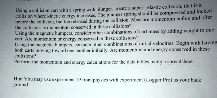 Using a collision cart with a spring with plunger, create a super-elastic collision, that is a ...