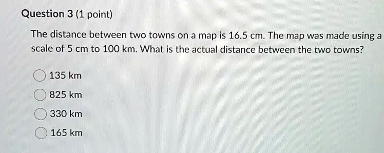 Question 3 (1 point) The distance between two towns on a map is 16.5 cm ...