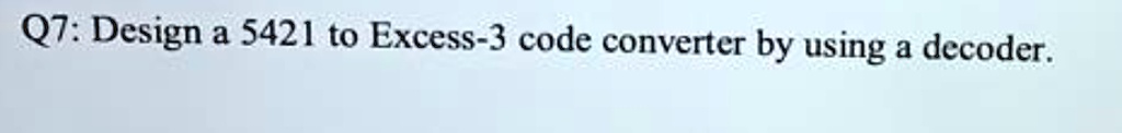Q7: Design a 5421 to Excess-3 code converter by using a decoder.