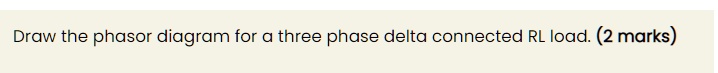 Draw the phasor diagram for a three phase delta connected RL load. (2 ...