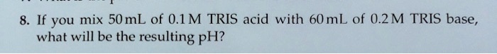 [GET ANSWER] 8. If you mix 50 mL of 0.1M TRIS acid with 60 mL of 0.2M ...