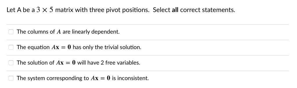 SOLVED: Let A be a 3 X 5 matrix with three pivot positions. Select all ...