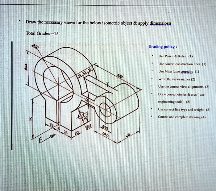 SOLVED: Draw the necessary views for the below isometric object and apply dimensions. Grading ...