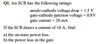 Q1. An SCR has the following ratings: anode-cathode voltage drop = 1.5 ...