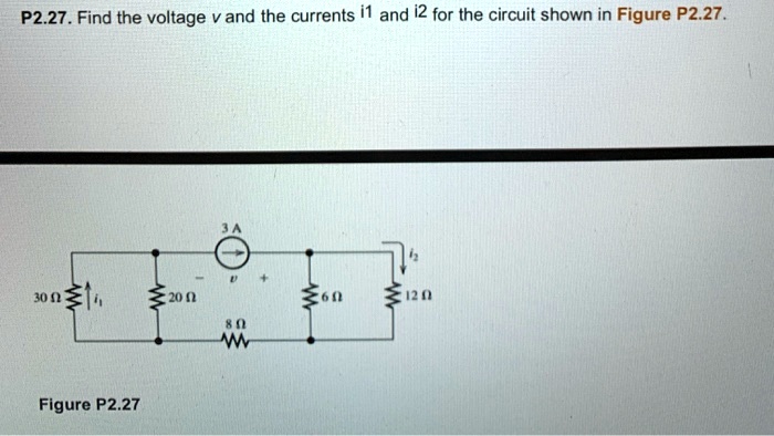 P2.27. Find the voltage v and the currents i1 and i2 for the circuit shown in Figure P2.27.