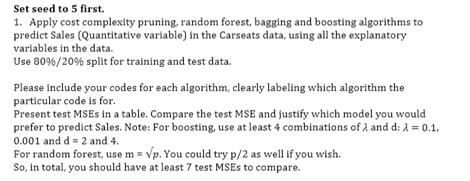 Set seed to 5 first. 1. Apply cost complexity pruning, random forest, bagging and boosting ...