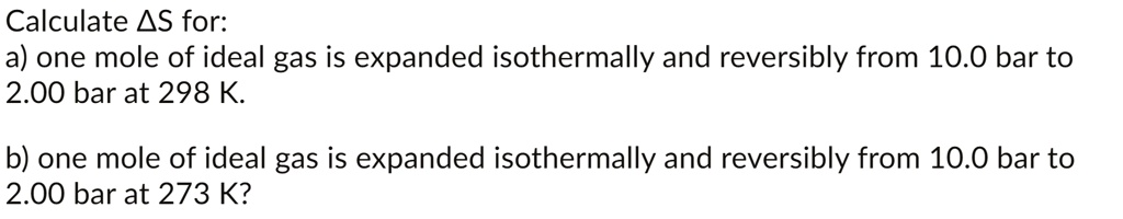 Calculate ?S for: a) one mole of ideal gas is expanded isothermally and reversibly from 10.0 bar ...