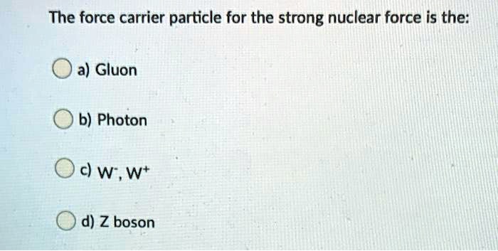 SOLVED: The force carrier particle for the strong nuclear force is the ...