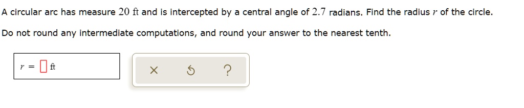 A circular arc has measure 20 ft and is intercepted by a central angle of 2.7 radians. Find the ...