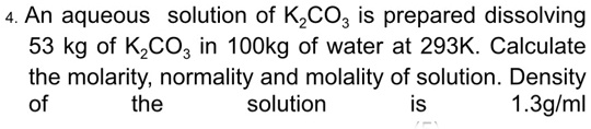 4. An aqueous solution of K2CO3 is prepared dissolving 53 kg of K2CO3 in 100kg of water at 293K ...