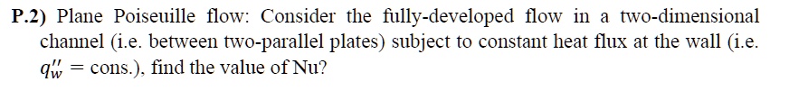 SOLVED: P.2) Plane Poiseuille flow: Consider the fully-developed flow ... SOLVED: P.2) Plane Poiseuille flow: Consider the fully-developed flow ...