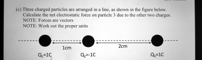(c) Three charged particles are arranged in a line, as shown in the figure below. Calculate the ...