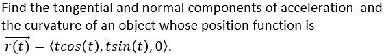 find the tangential and normal components of acceleration and the curvature of an object whose ...
