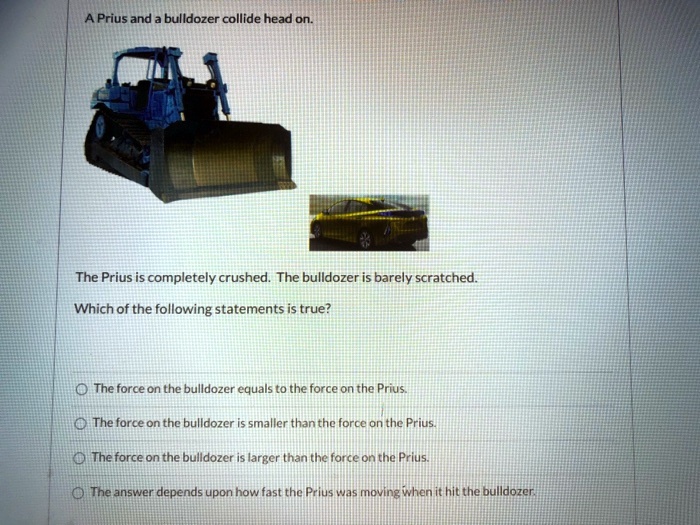 SOLVED: A Prius and bulldozer collide head on The Prius is completely ...