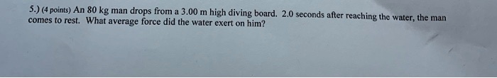 5.) (4 points) An 80 kg man drops from a 00 m high diving board 2.0 ...