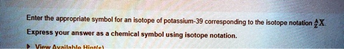 enter the appropriate symbol for an isotope of potassium 39 ...