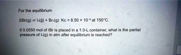 SOLVED: For the equilibrium 2IBr(g) = 2A(g) + Br(g) Kc = 8.50 * 10^(-10 ...