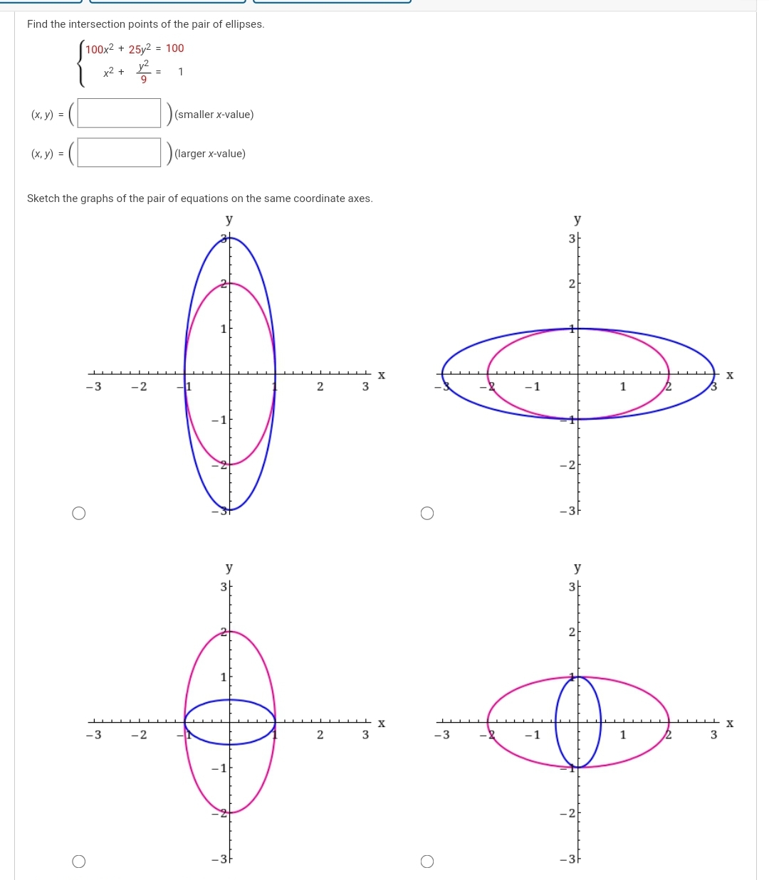 SOLVED: Find the intersection points of the pair of ellipses. { 100 x^2+25 y^2 =100 x^2+(y^2)/(9 ...