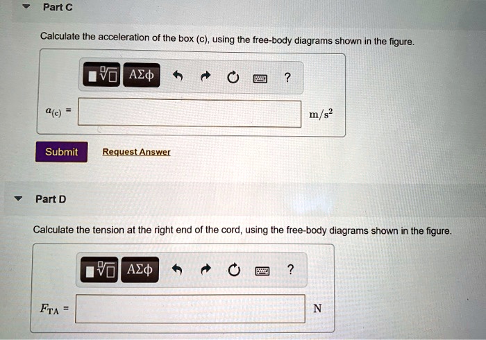 SOLVED: Part € Calculate the acceleration of the box (C), using the free body diagrams shown in ...