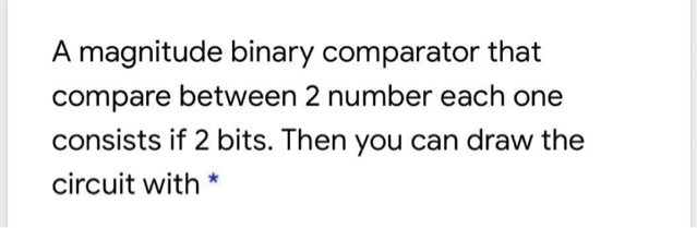 SOLVED: A magnitude binary comparator that compares between 2 numbers, each one consisting of 2 ...