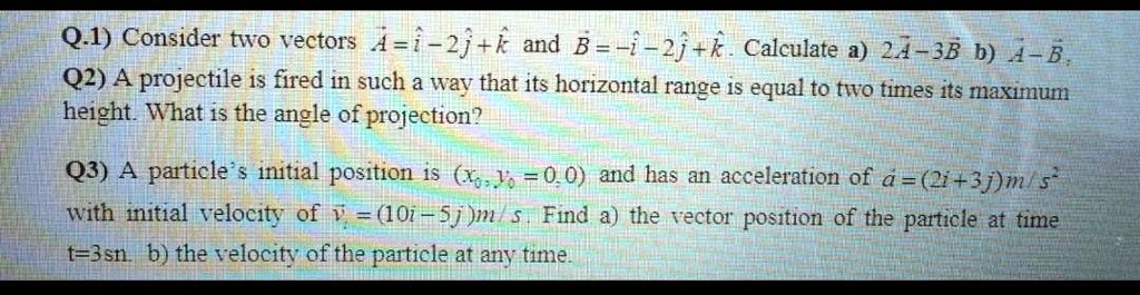SOLVED: Q1) Consider two vectors 4-i-2j+k and B = -i-2j+k. Calculate a) 21-3B b) i - B. Q2) A ...