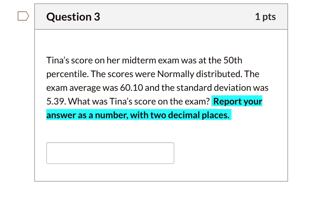 Question 3 1 pts Tina's score on her midterm exam was at the 50th percentile. The scores were ...