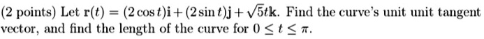 SOLVED:(2 points) Let r(t) = (2cost)i + (2sin t)j + Vstk Find the curve' $ unit unit tangent ...