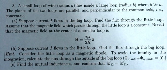 3. A small loop of wire (radius a) lies inside a large loop (radius b ...