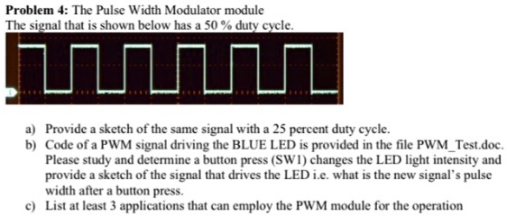 SOLVED: Problem 4:The Pulse Width Modulator module The signal that is shown below has a 50 % ...