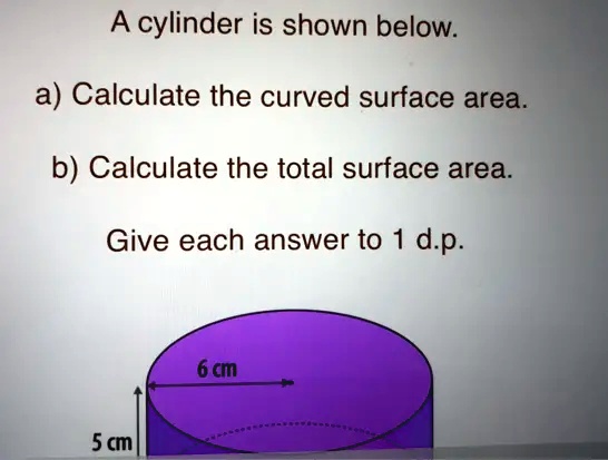 SOLVED: cylinder is shown below: a) Calculate the curved surface area. b) Calculate the total ...