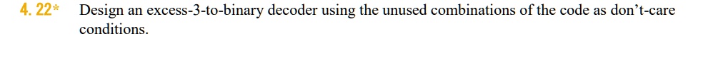 4. 22* Design an excess-3-to-binary decoder using the unused combinations of the code as don't ...