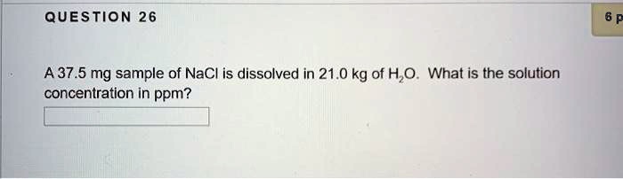 QUESTION 26 A 37.5 mg sample of NaCl is dissolved in 21.0 kg of H2O ...
