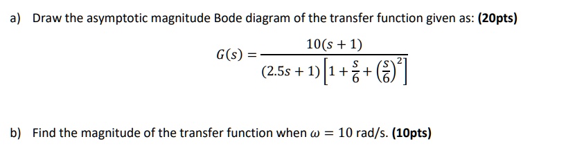 SOLVED: a) Draw the asymptotic magnitude Bode diagram of the transfer function given as: (20pts ...